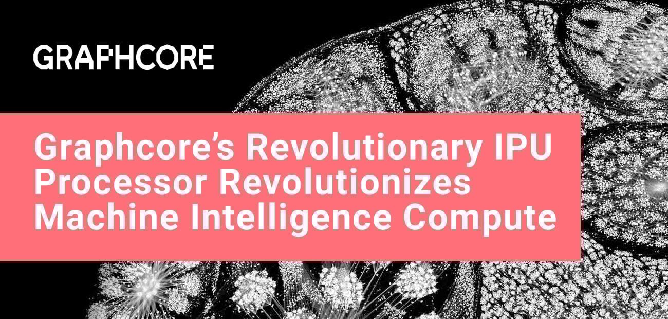 Designed for the Needs of Machine Intelligence: Graphcore’s New ...